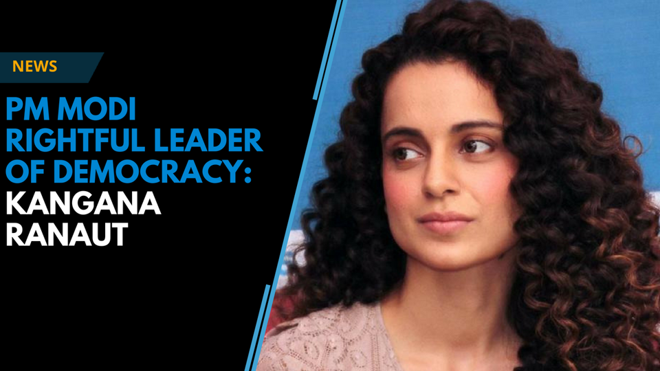Kangana Ranaut calls PM Modi ‘rightful leader of the democracy ...